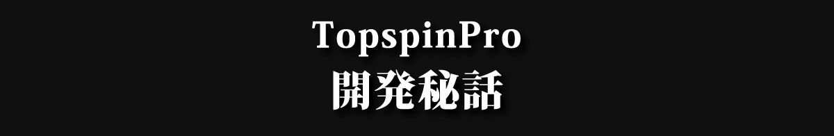 開発秘話 - TopspinPro Japan 日本公式サイト